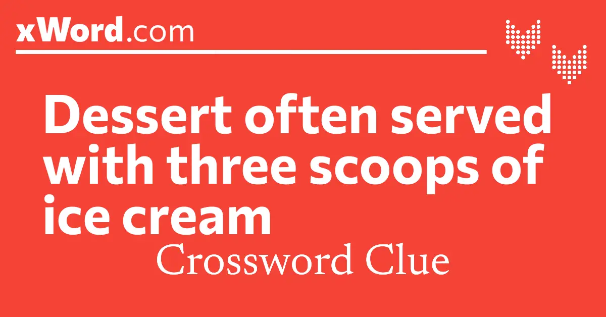 Dessert often served with three scoops of ice cream Crossword Clue ...
