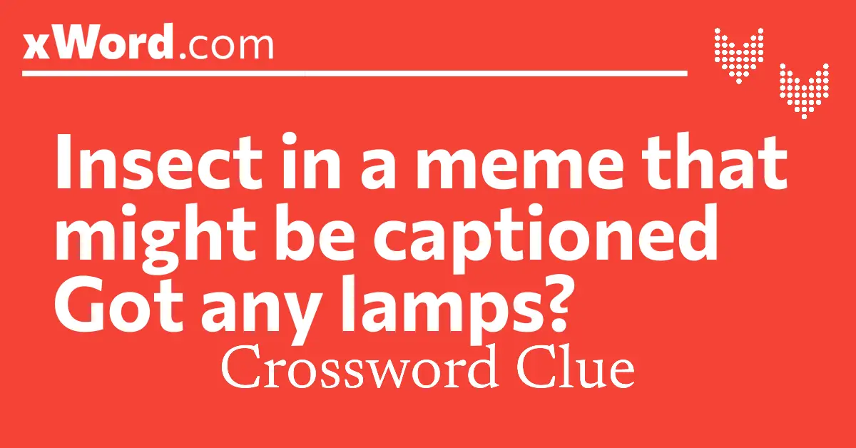 Insect in a meme that might be captioned Got any lamps? Crossword Clue ...