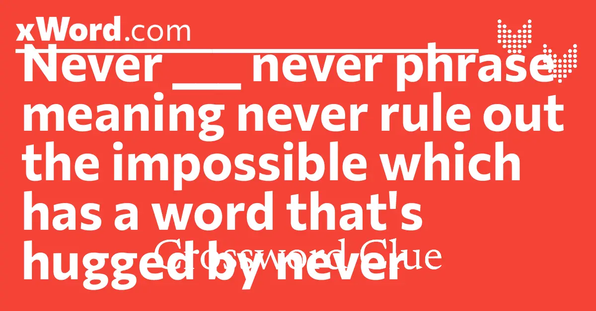 Never ___ never phrase meaning never rule out the impossible which has ...