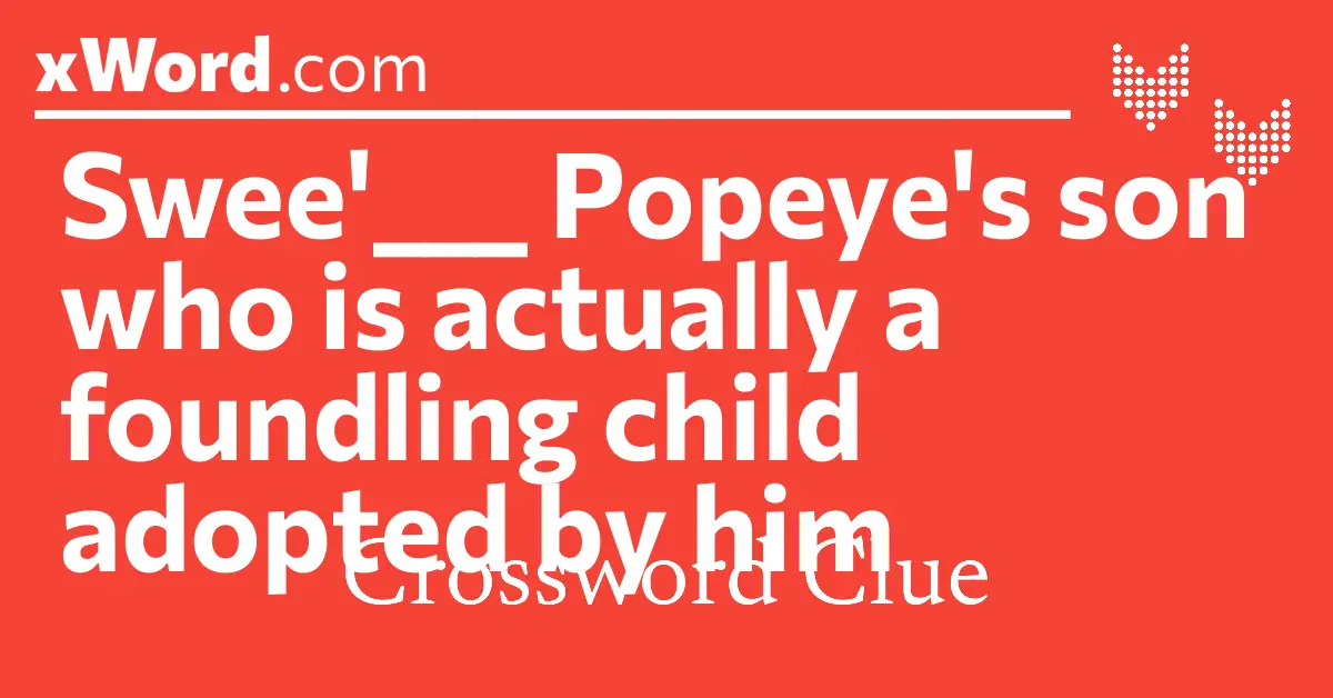 Swee'___ Popeye's son who is actually a foundling child adopted by him ...