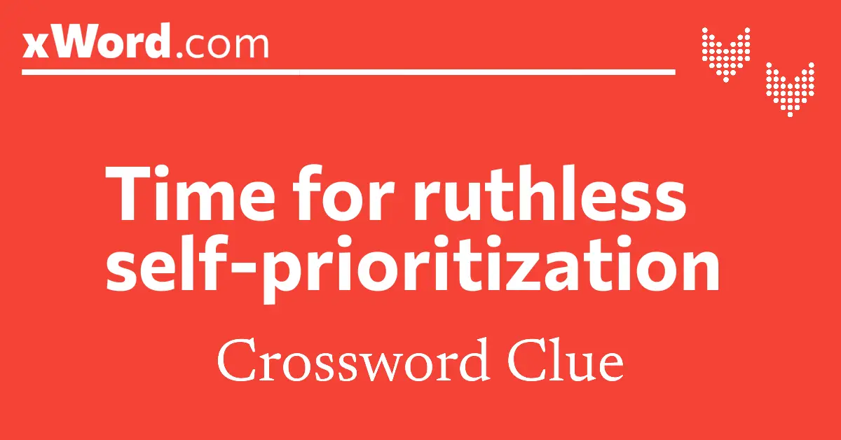Time for ruthless self-prioritization Crossword Clue Answers - xWord